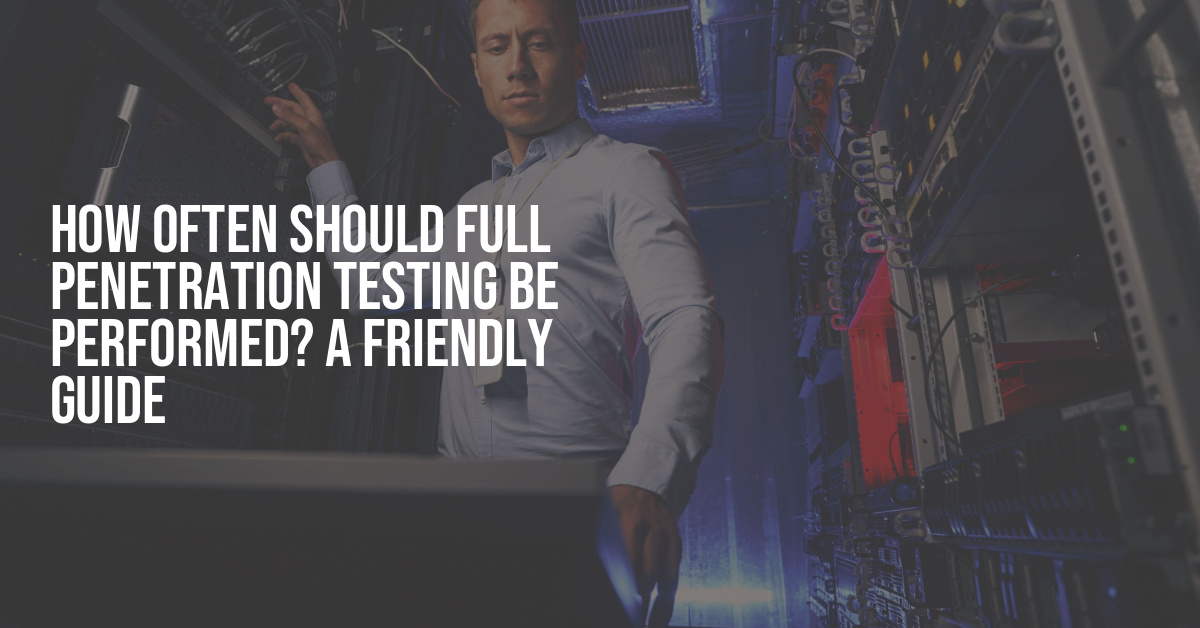 How Often Should Full Penetration Testing be Performed? A Friendly Guide